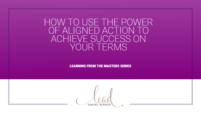 HOW TO USE THE POWER OF ALIGNED ACTION TO ACHIEVE SUCCESS ON YOUR TERMS ...